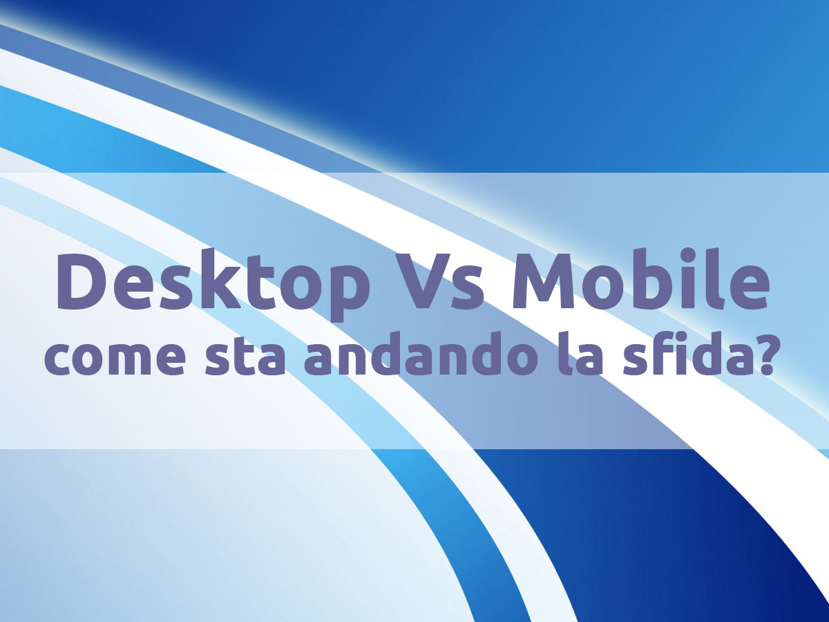 Desktop Vs. Mobile: come sta andando la sfida?